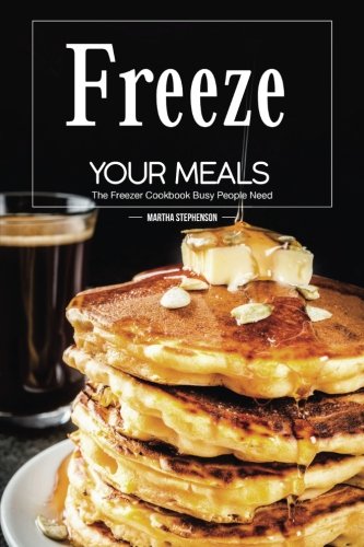 Freeze Your Meals: The Freezer Cookbook Busy People Need by Martha ...