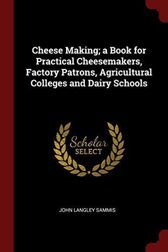 Cheese Making; a Book for Practical Cheesemakers, Factory Patrons ...