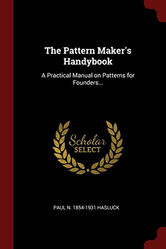 The Pattern Maker's Handybook: A Practical Manual on Patterns for ...
