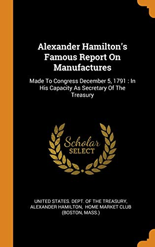 Alexander Hamilton's Famous Report on Manufactures: Made to Congress ...