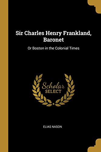 Sir Charles Henry Frankland, Baronet: Or Boston in the Colonial Times ...