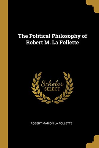 The Political Philosophy of Robert M. La Follette by Robert Marion La ...