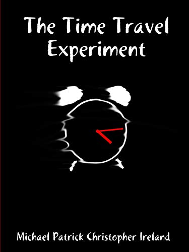 The Time Travel Experiment by Michael Patrick Christopher Ireland ...