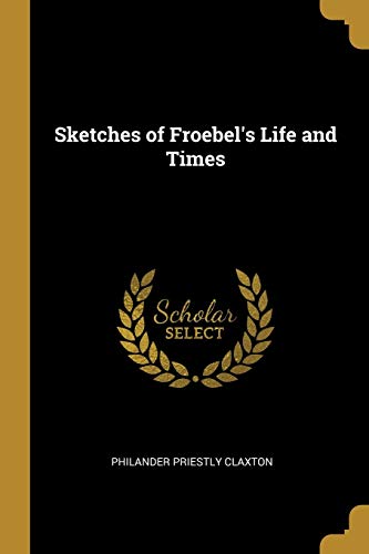 Sketches of Froebel's Life and Times by Philander Priestley Claxton ...