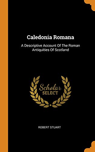 Caledonia Romana: A Descriptive Account of the Roman Antiquities of ...
