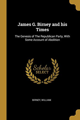 James G. Birney and his Times: The Genesis of The Republican Party ...