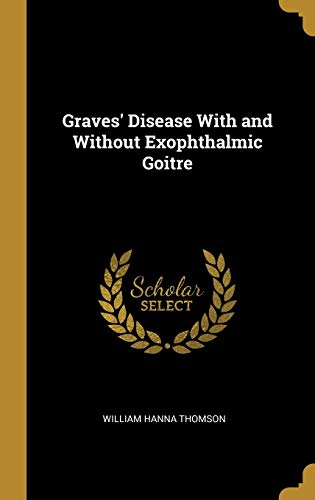 Graves' Disease With and Without Exophthalmic Goitre by William Hanna ...