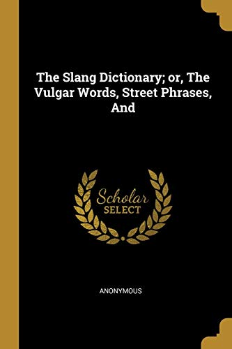 The Slang Dictionary; or, The Vulgar Words, Street Phrases, And by ...