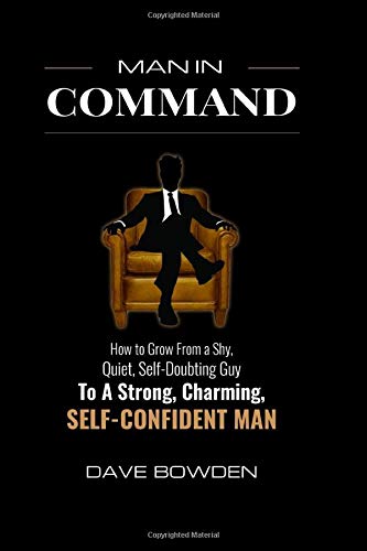 Man in Command: How to Grow from a Shy, Quiet, Self-Doubting Guy to a ...