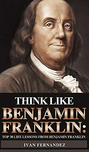 Think Like Benjamin Franklin: Top 30 Life Lessons from Benjamin ...