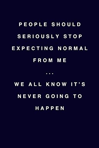 People should seriously stop expecting normal from me. We all know it's ...