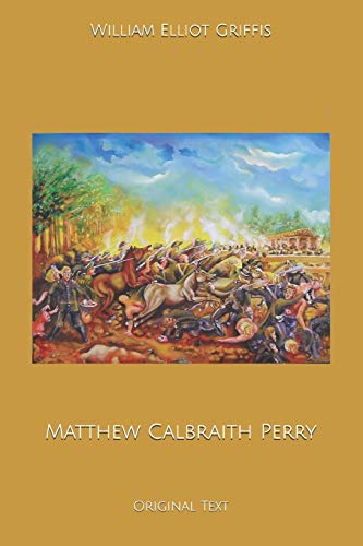 Matthew Calbraith Perry: Original Text by William Elliot Griffis ...