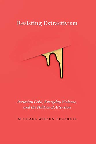 Resisting Extractivism: Peruvian Gold, Everyday Violence, and the ...