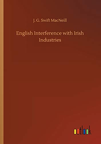 English Interference with Irish Industries by J.G. Swift MacNeill ...