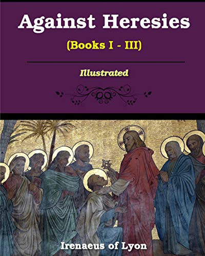 Against Heresies (Books I-III): Illustrated by Irenaeus of Lyons ...