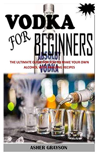 Vodka for Beginners: The Ultimate Guide for You to Make Your Own ...