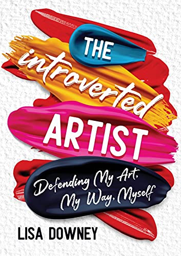 The Introverted Artist: Defending My Art, My Way, Myself by Lisa Downey ...