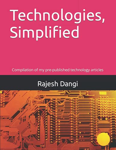 Technologies, Simplified: Compilation of my pre-published technology articles by Rajesh Dangi ...