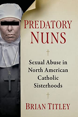 Predatory Nuns: Sexual Abuse in North American Catholic Sisterhoods by ...