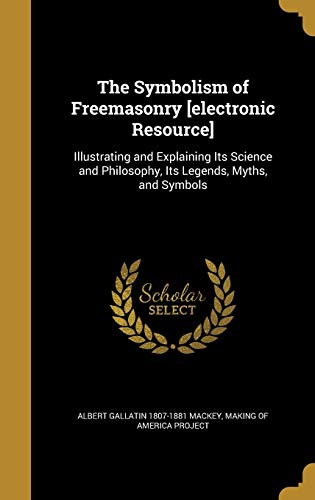 The Symbolism of Freemasonry [electronic Resource]: Illustrating and Explaining Its Science and ...