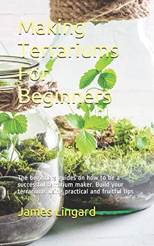 Making Terrariums For Beginners: The beginners guides on how to be a successful terrarium maker ...