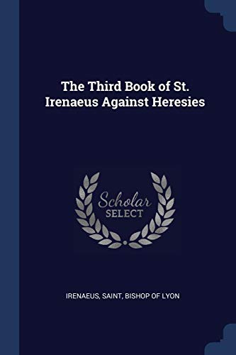 The Third Book of St. Irenaeus Against Heresies by Irenaeus of Lyons ...