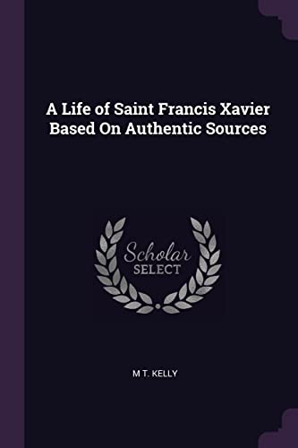 A Life of Saint Francis Xavier Based On Authentic Sources by M T Kelly ...