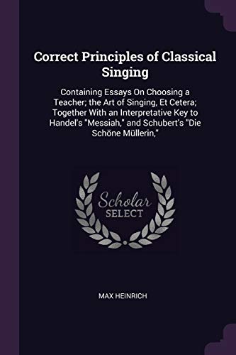 Correct Principles of Classical Singing: Containing Essays On Choosing ...