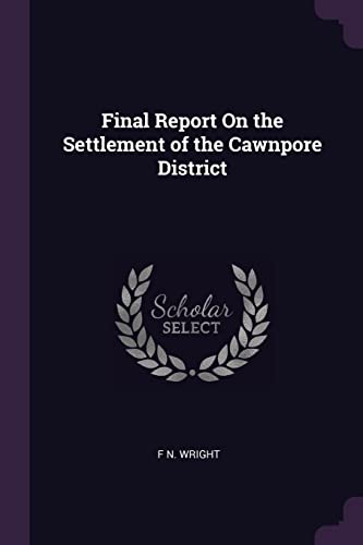 Final Report On the Settlement of the Cawnpore District by F N Wright ...