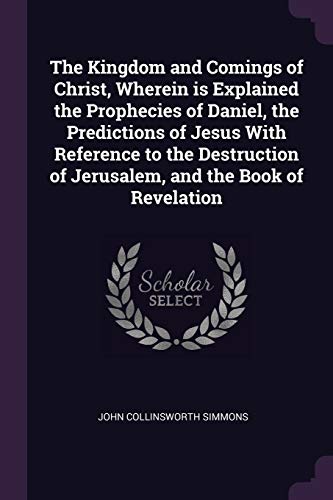 The Kingdom and Comings of Christ, Wherein is Explained the Prophecies of Daniel, the ...