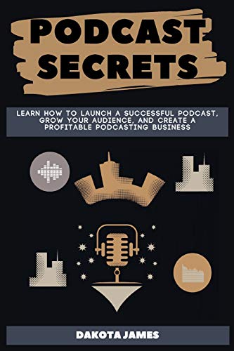 Podcast Secrets: Learn How to Launch a Successful Podcast, Grow your Audience, and Create a ...