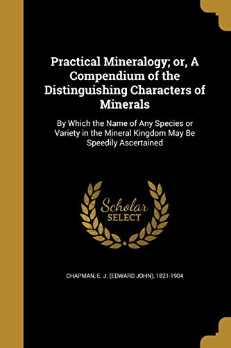 Practical Mineralogy; or, A Compendium of the Distinguishing Characters ...