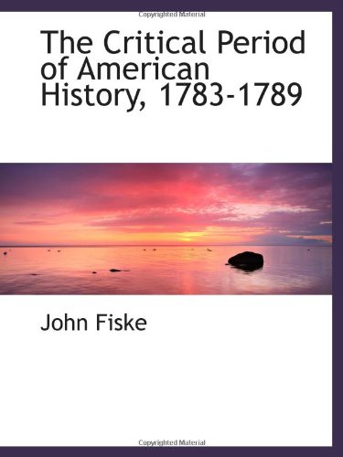 The Critical Period of American History, 1783-1789 by John Fiske ...