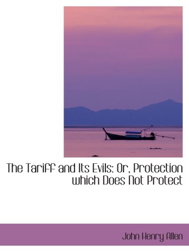 The Tariff and Its Evils: Or, Protection which Does Not Protect by John ...