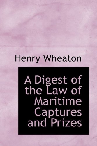 A Digest of the Law of Maritime Captures and Prizes by Henry Wheaton ...
