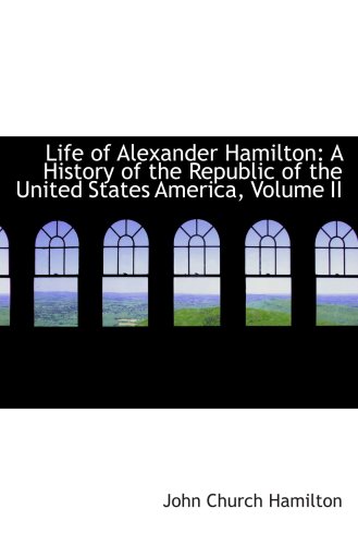 Life of Alexander Hamilton: A History of the Republic of the United ...