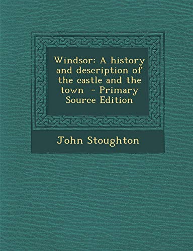 Windsor: A History and Description of the Castle and the Town - Primary ...