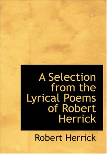 A Selection from the Lyrical Poems of Robert Herrick: A Selection from ...