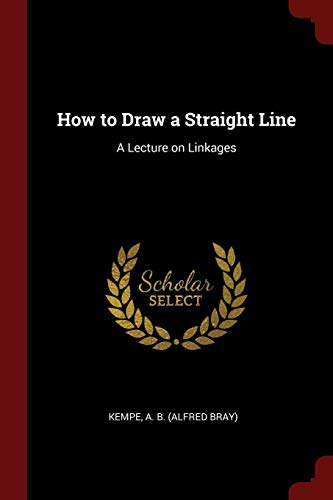 How to Draw a Straight Line: A Lecture on Linkages by Kempe A. B ...