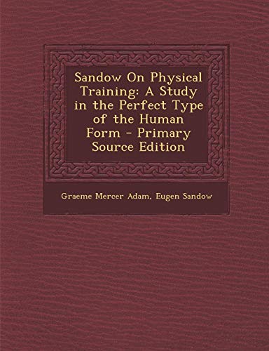 Sandow On Physical Training: A Study in the Perfect Type of the Human ...