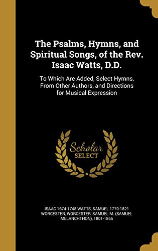 The Psalms, Hymns, and Spiritual Songs, of the Rev. Isaac Watts, D.D.: To Which Are Added ...