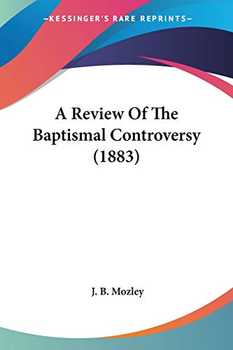 A Review Of The Baptismal Controversy (1883) by James Bowling Mozley ...