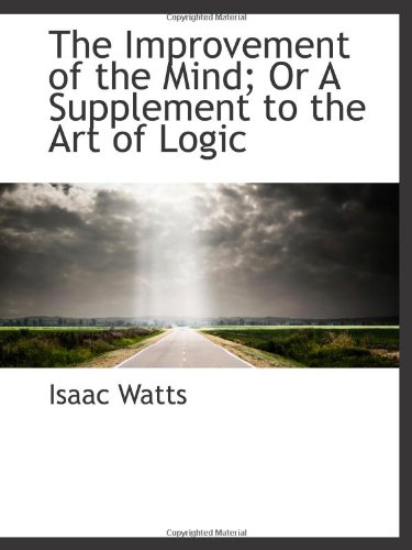 The Improvement of the Mind; Or A Supplement to the Art of Logic by ...