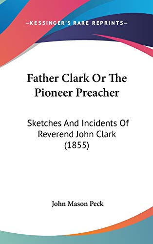 Father Clark Or The Pioneer Preacher: Sketches And Incidents Of ...