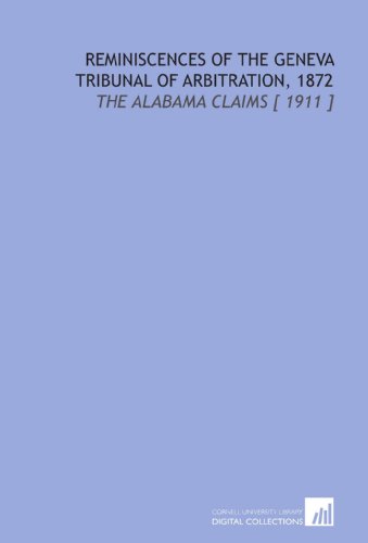 Reminiscences of the Geneva Tribunal of Arbitration, 1872: The Alabama ...