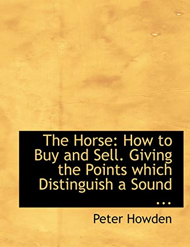 The Horse: How to Buy and Sell. Giving the Points which Distinguish a Sound ... by Peter Howden ...
