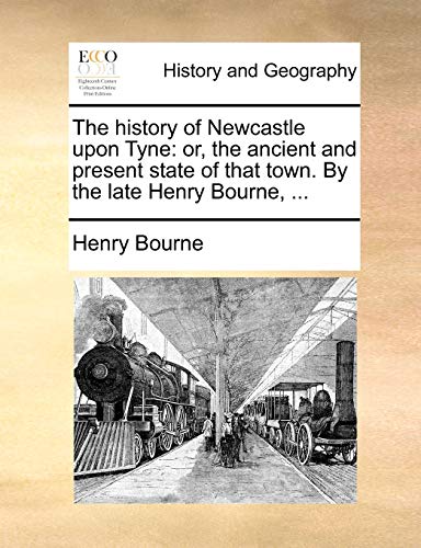 The history of Newcastle upon Tyne: or, the ancient and present state of that town. By the late ...
