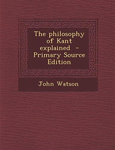 The philosophy of Kant explained - Primary Source Edition by John ...