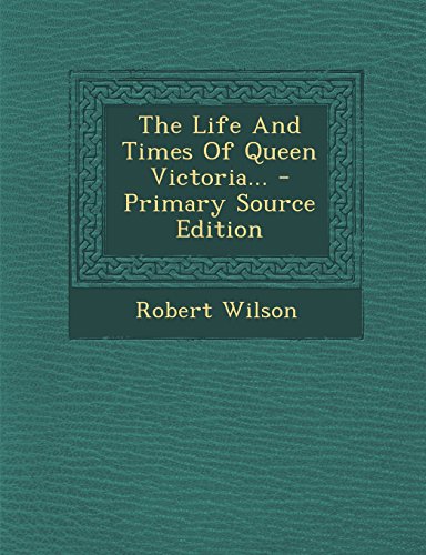 The Life And Times Of Queen Victoria... by Robert Wilson | Goodreads