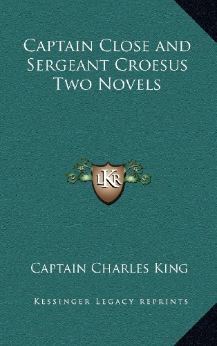 Captain Close and Sergeant Croesus Two Novels by Captain Charles King ...